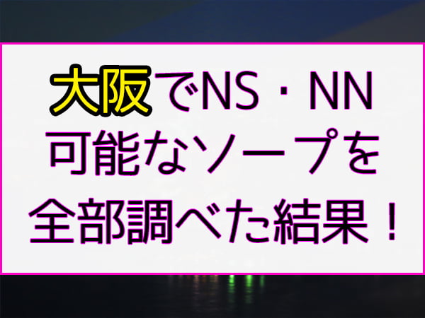 大阪でNS・NNできるソープランドはどこ？裏風俗を徹底解説！ | 珍宝の出会い系攻略と体験談ブログ